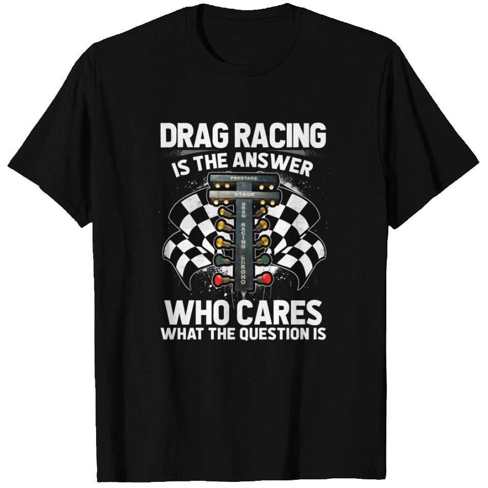 Drag Racing Is The Answer Who Cares What The Question Is T Shirt | ID ...