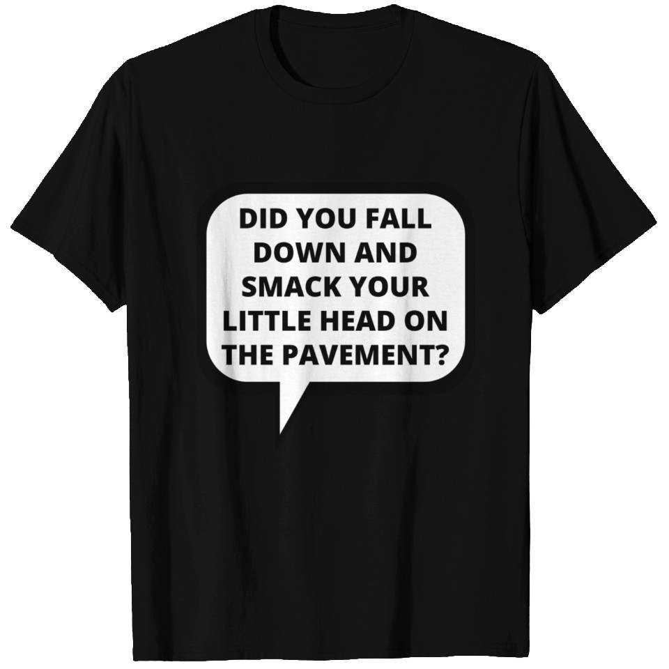 Did You Fall Down And Smack Your Head... T-shirt | ID 11824671 by ...