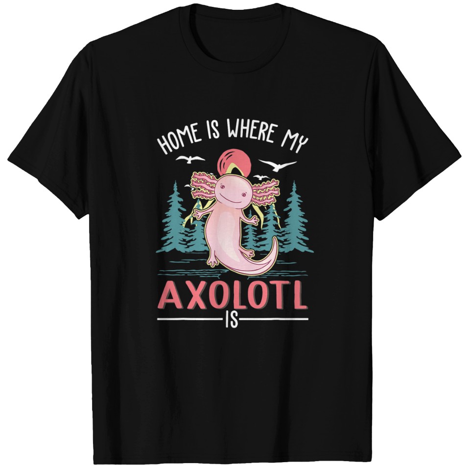 Axolotls Animals homes is where my Axolotls is Axolotls 32 Axo T-Shirts ...