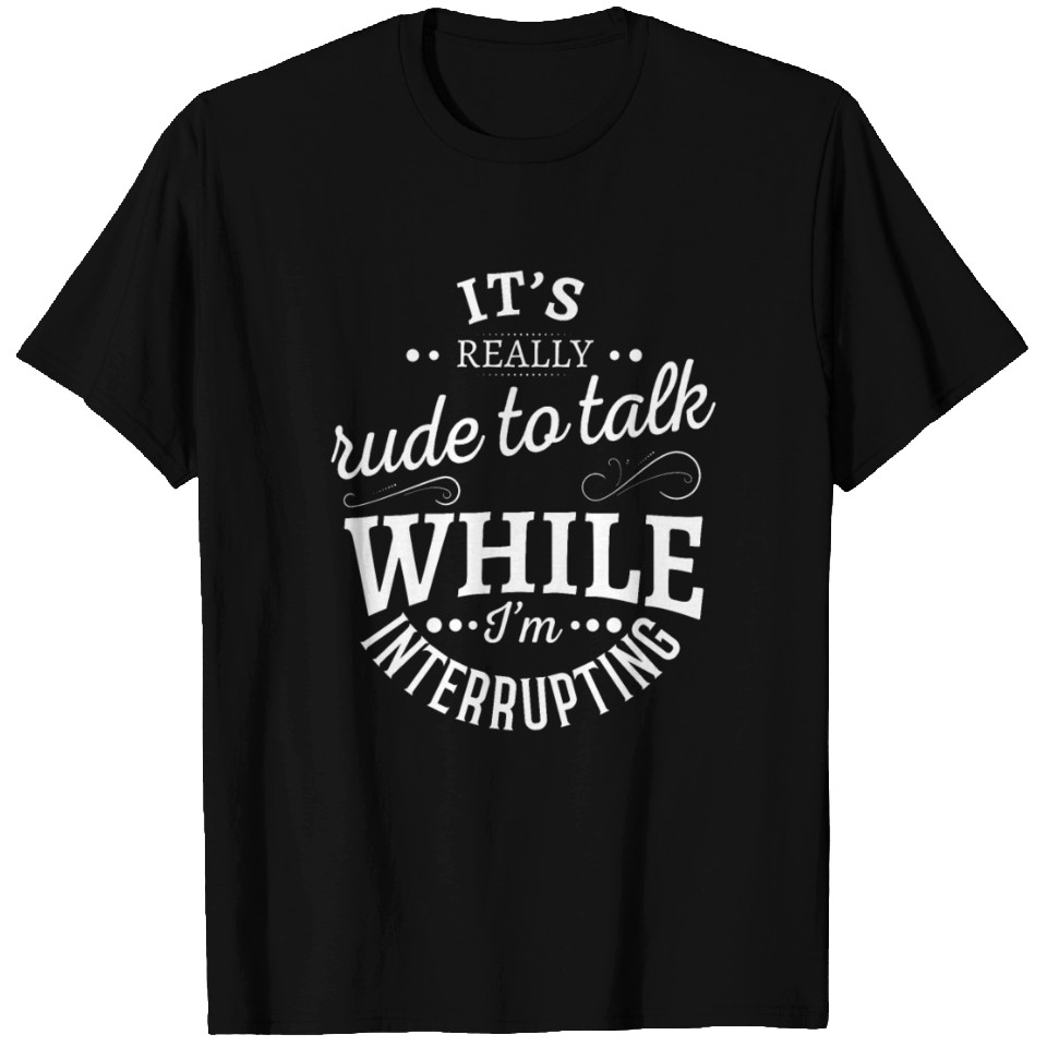 It's really rude to talk while I'm interrupting T Shirts | ID 19069769 ...